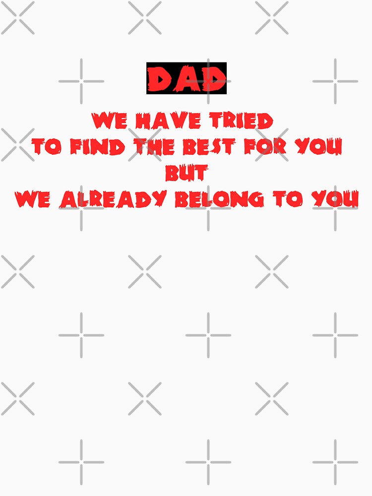 Dad We Have Trired To Find The Best For You But We Already Belong To ...