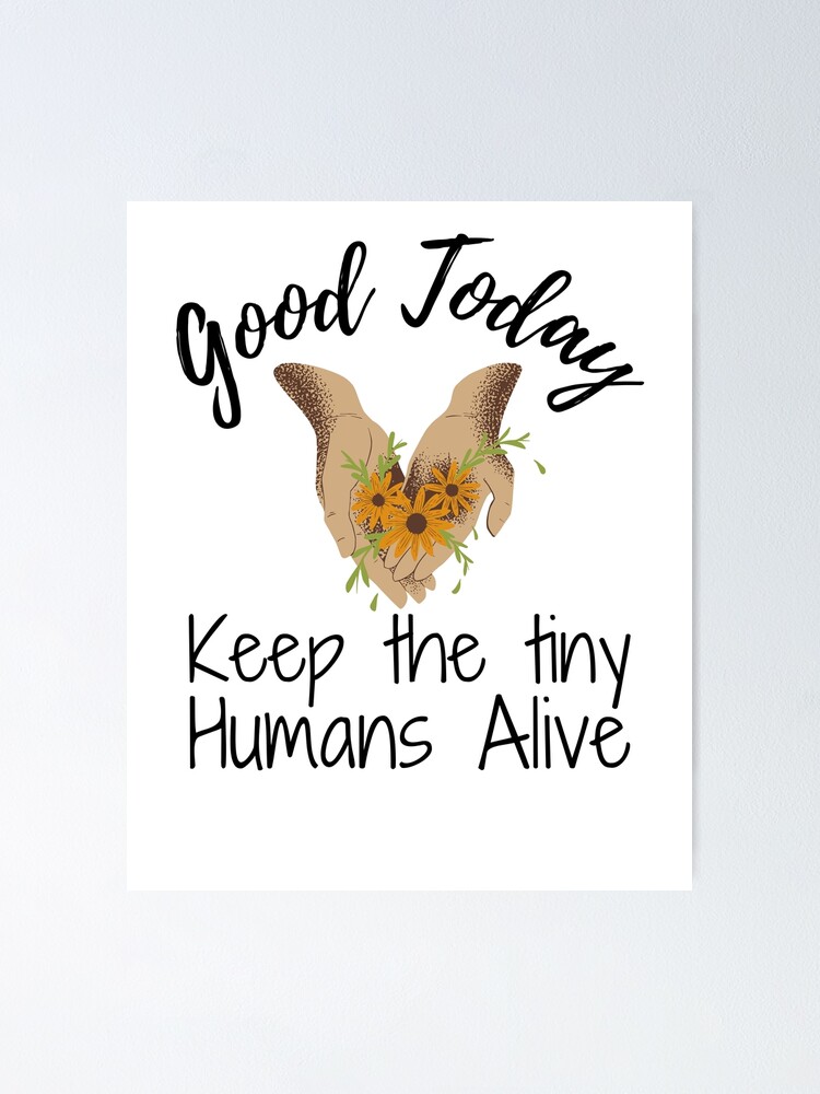 "Good Today Keep the tiny Humans Alive" Poster by ThebestArtshop ...