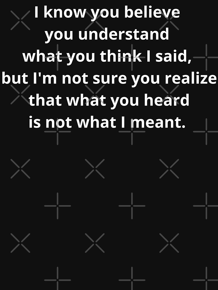"I know you believe you understand what you think I said, but I'm not ...