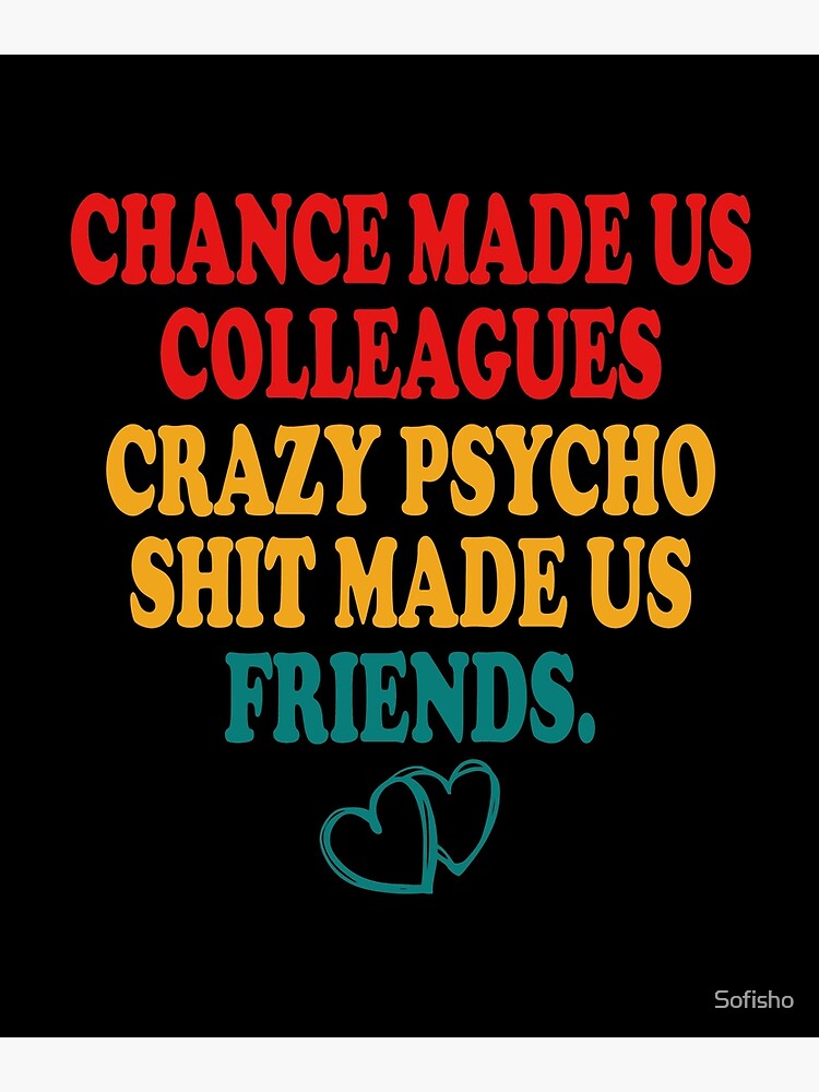 "Chance made us Colleagues crazy psycho shit made us friends ...