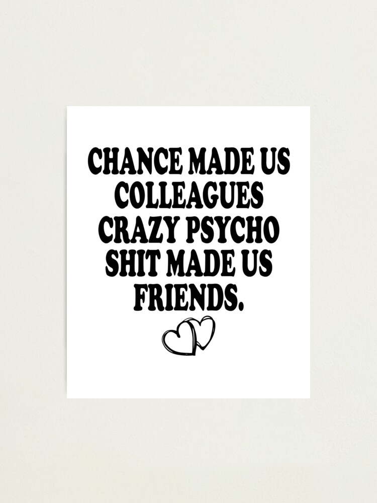 "Chance made us Colleagues crazy psycho shit made us friends ...