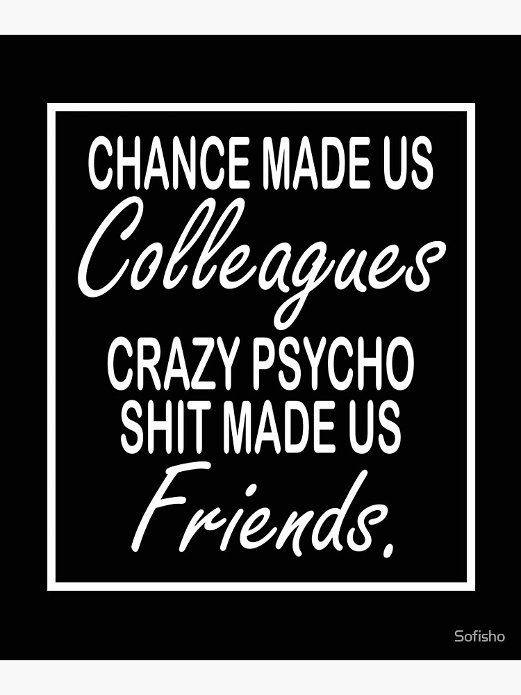 "Chance made us Colleagues crazy psycho shit made us friends" Art Print ...