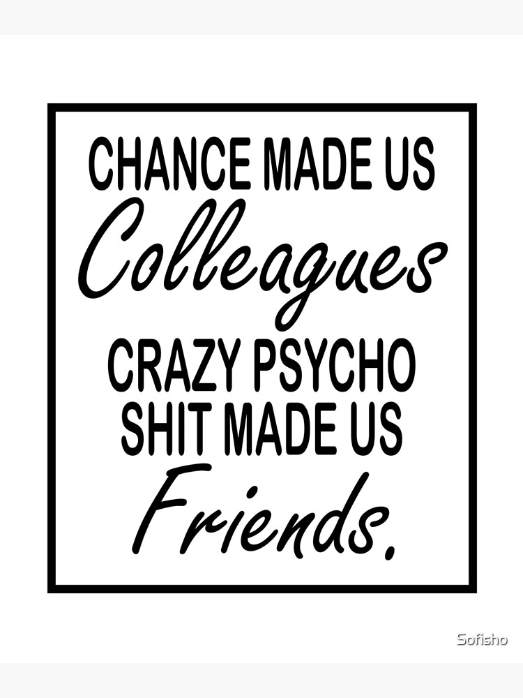 "Chance made us Colleagues crazy psycho shit made us friends" Poster by ...