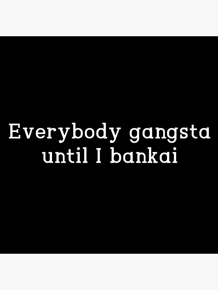 "EVERYBODY GANGSTA UNTIL I BANKAI (anime quote)" Poster by ...