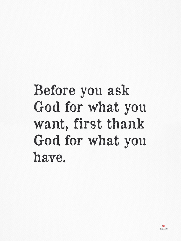 "Before you ask God for what you want, first thank God for what you ...