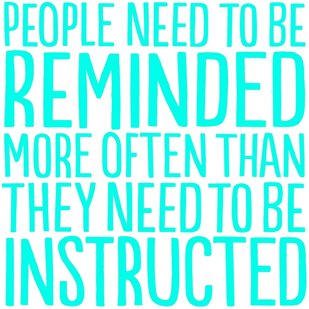 "People need to be reminded more often than they need to be instructed ...