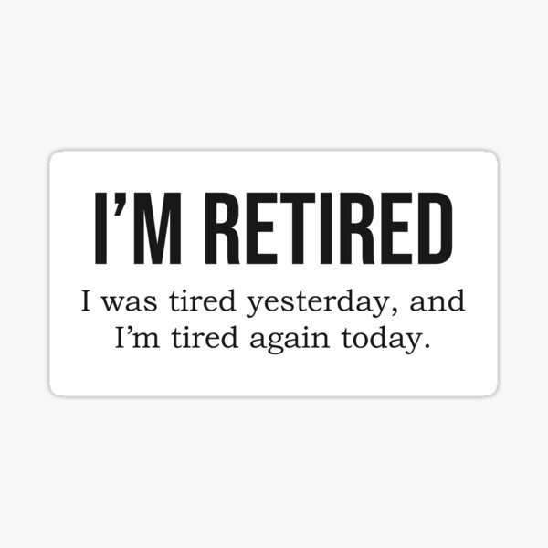 "I'm retired, I was tired yesterday, and I'm tired again today (Funny ...