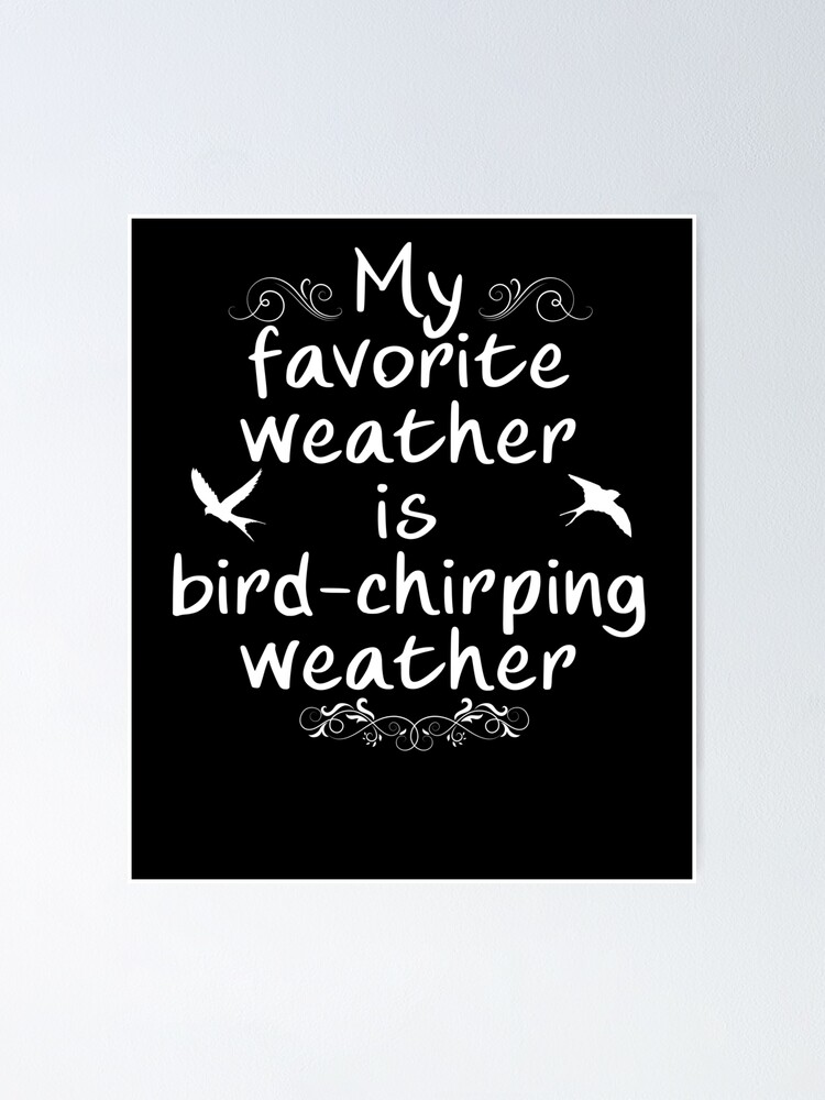 "MY FAVORITE WEATHER IS BIRD-CHIRPING WEATHER, B-Tee" Poster for Sale ...