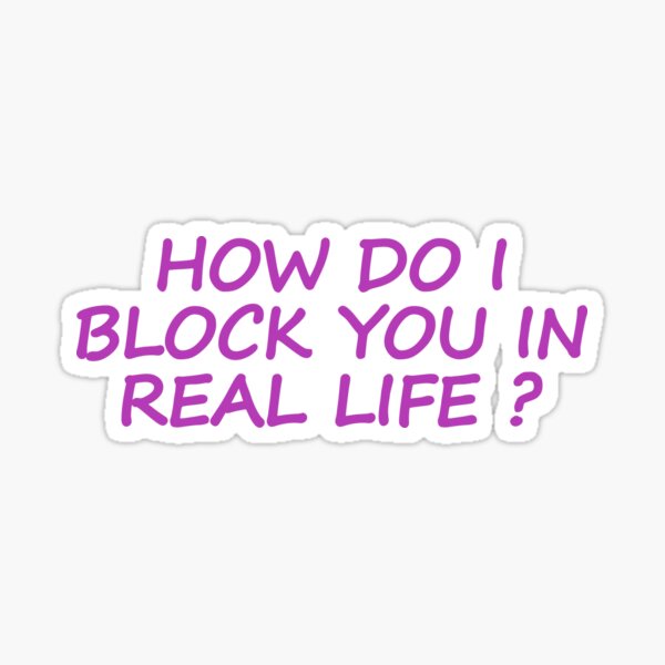 "HOW DO I BLOCK YOU IN REAL LIFE ?" Sticker for Sale by Proadvance ...