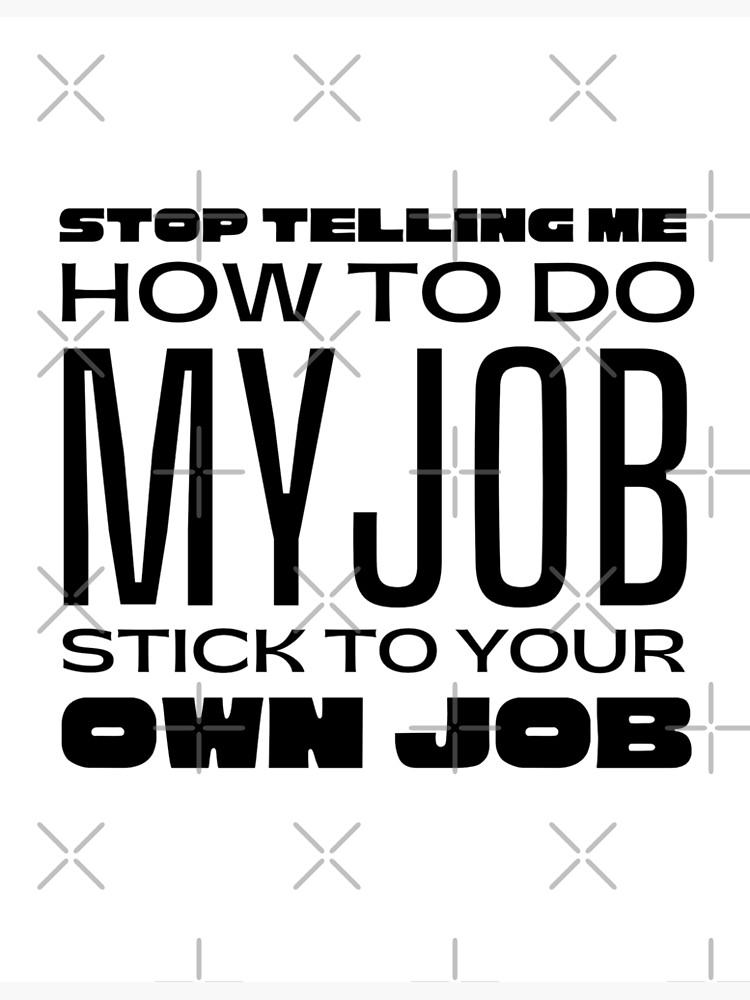 "Stop telling me how to do my job stick to your own job" Poster for ...