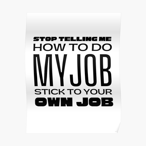 "Stop telling me how to do my job stick to your own job" Poster for ...