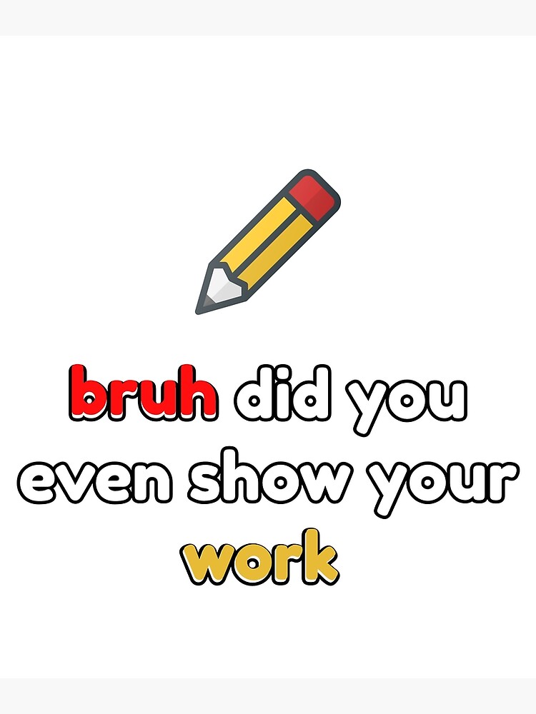 "Bruh Did You Even Show Your Work" Poster for Sale by Atlllas | Redbubble