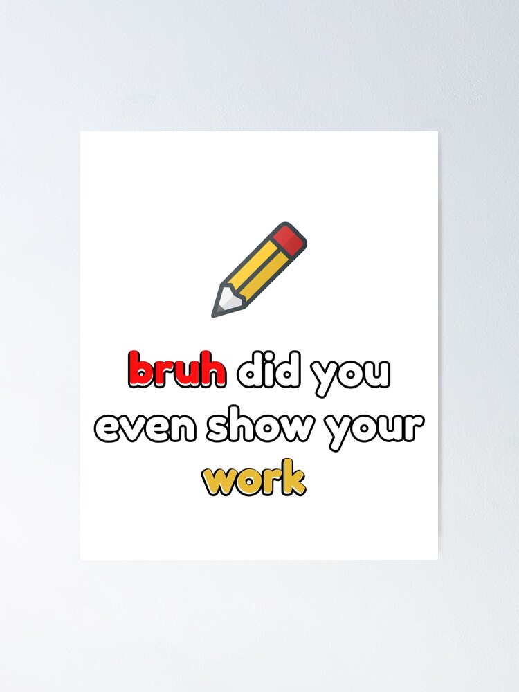 "Bruh Did You Even Show Your Work" Poster for Sale by Atlllas | Redbubble