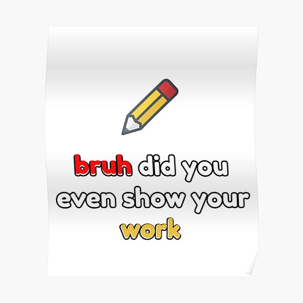 "Bruh Did You Even Show Your Work" Poster for Sale by Atlllas | Redbubble