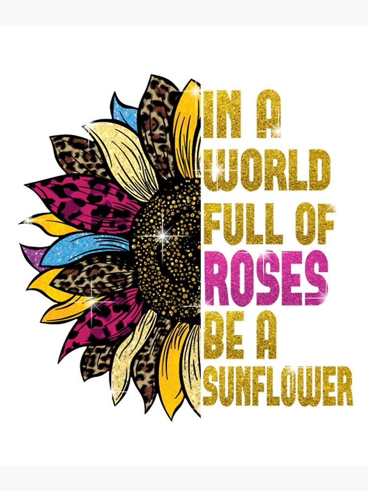 "In A World Full Of Roses Be A Sunflower " Poster for Sale by ...