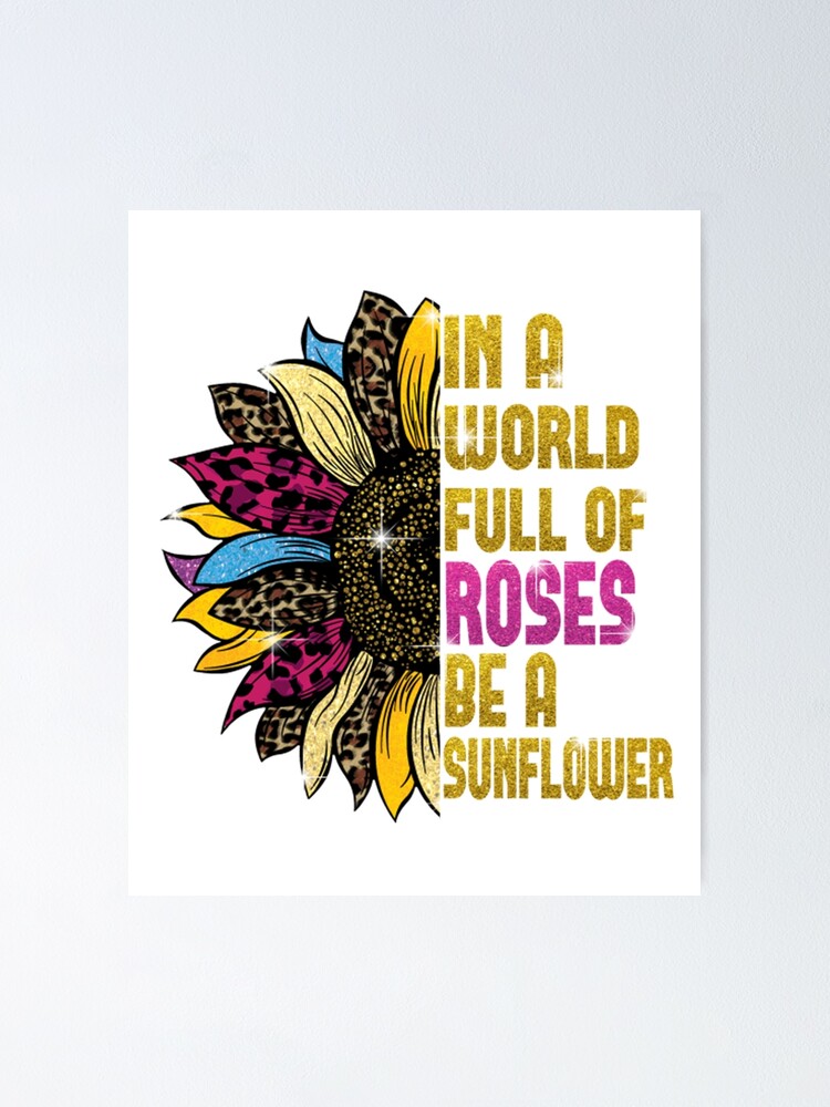 "In A World Full Of Roses Be A Sunflower " Poster for Sale by ...