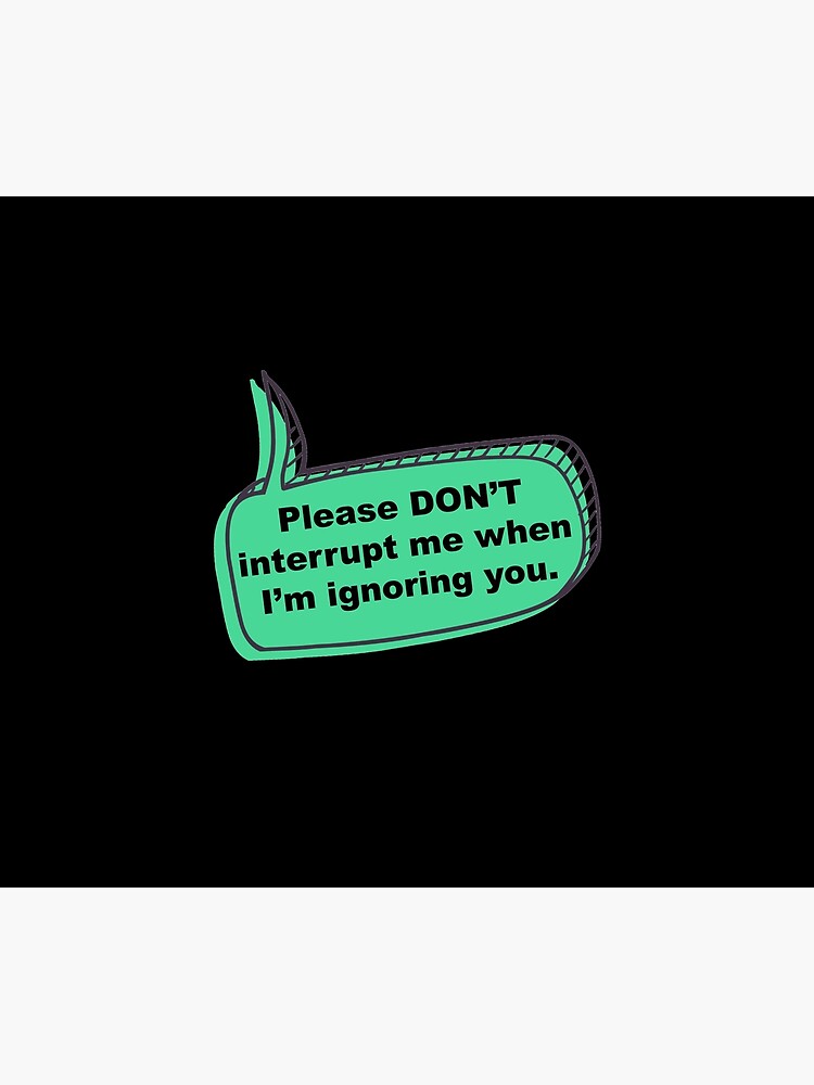 "Please DON'T interrupt me when I'm ignoring you." Poster for Sale by ...