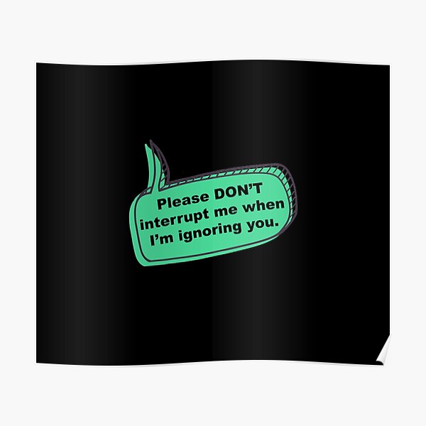 "Please DON'T interrupt me when I'm ignoring you." Poster for Sale by ...