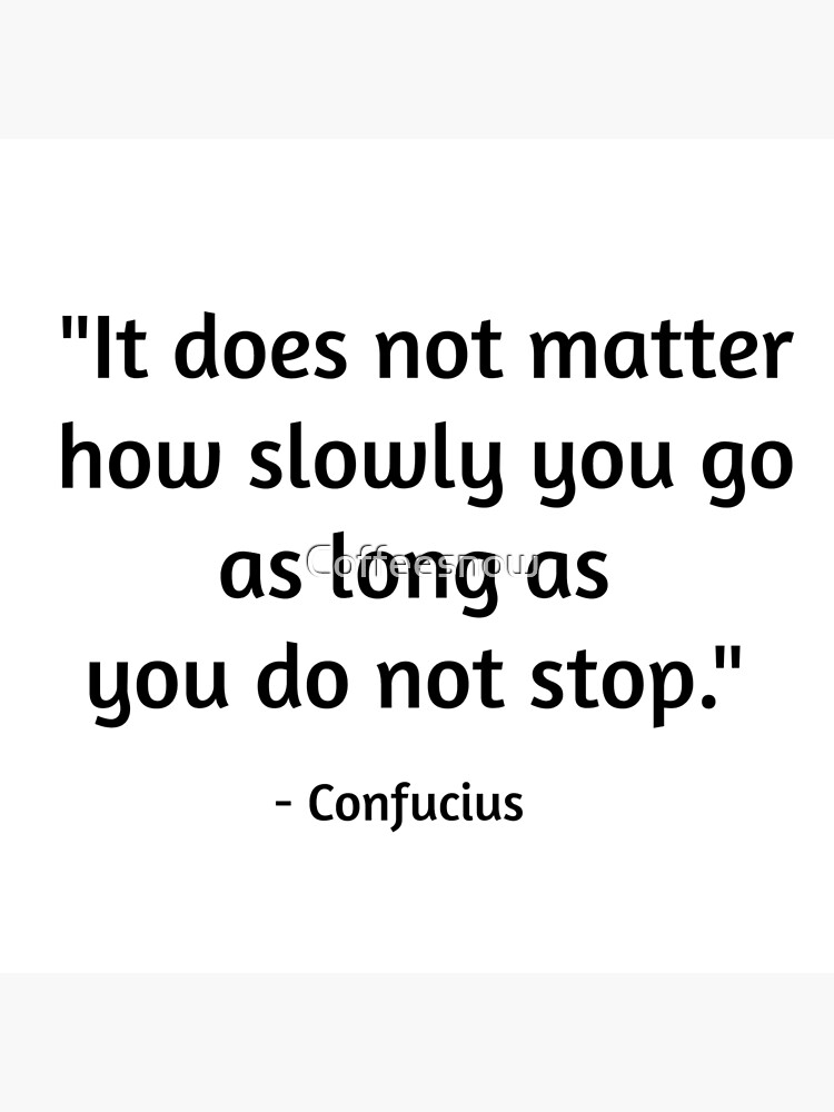 "It does not matter how slowly you go as long as you do not stop ...