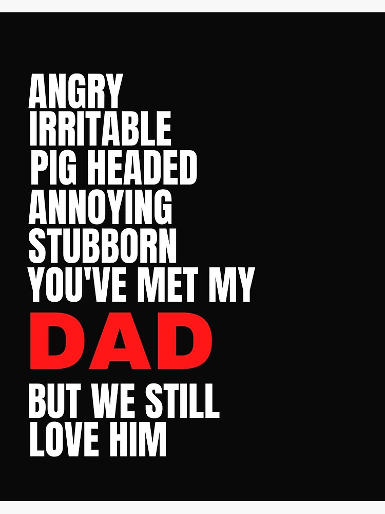 "ANGRY, IRRITABLE, PIG HEADED, ANNOYING, STUBBORN, DAD, LOVE HIM, DAD ...