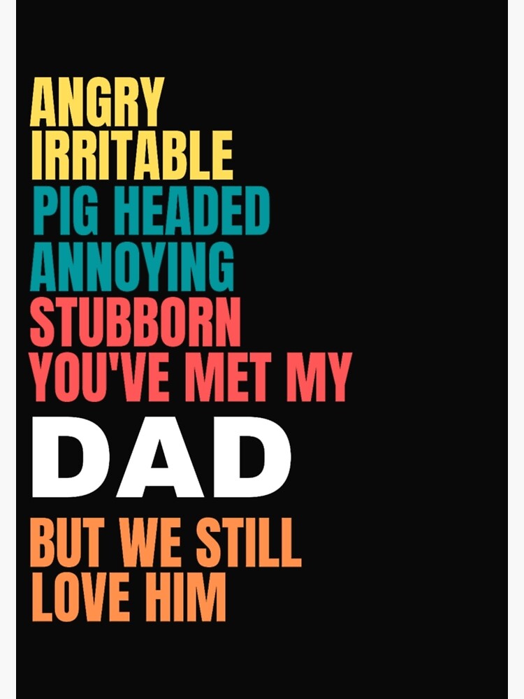 "ANGRY, IRRITABLE, PIG HEADED, ANNOYING, STUBBORN, DAD, LOVE HIM, DAD ...