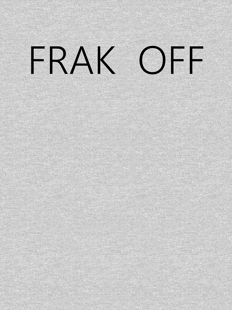 "FRACK OFF SOME MORE BSG " T-shirt for Sale by tehDiMo | Redbubble ...