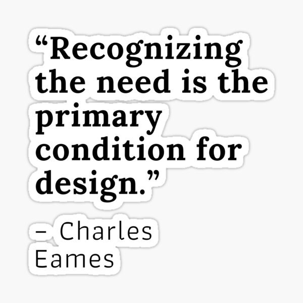 Recognizing the need is the primary condition for design.” – Charles ...