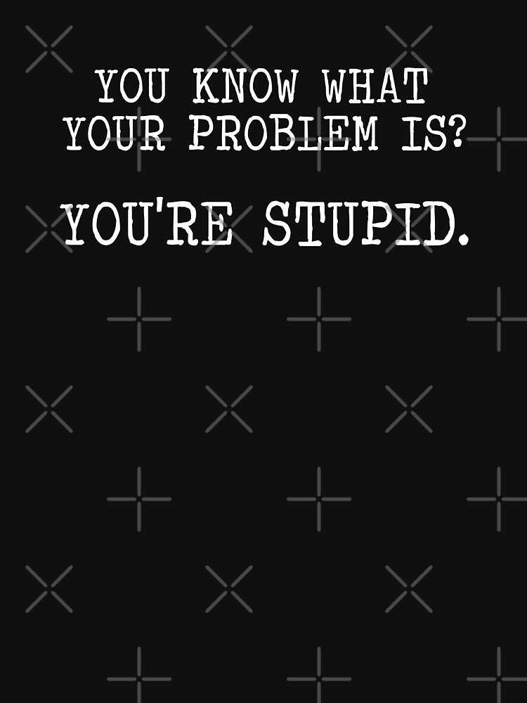 "You know what your problem is? You're Stupid." Essential T-Shirt for ...