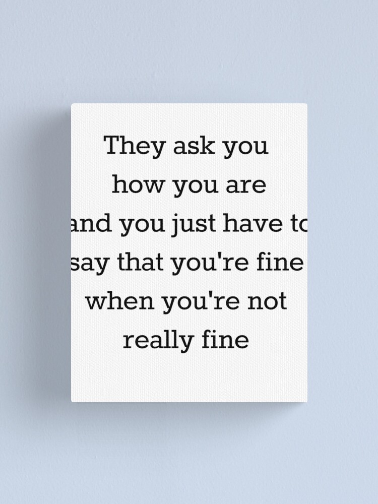 "They ask you how you are and you just have to say that you're fine ...