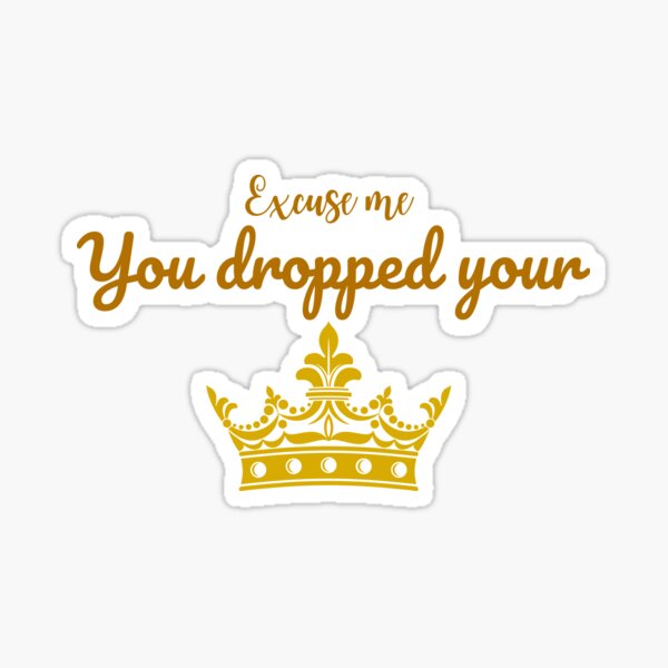 "Excuse me, you dropped your crown " Sticker for Sale by ...