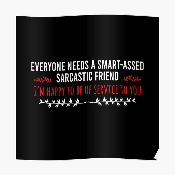 "Everyone needs a smart-assed sarcastic friend, i'm happy to be of ...