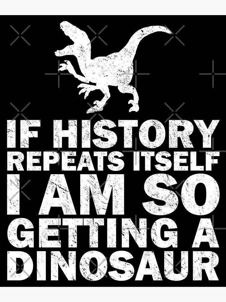 "If History Repeats Itself I Am So Getting A Dinosaur Funny Dinosaur ...
