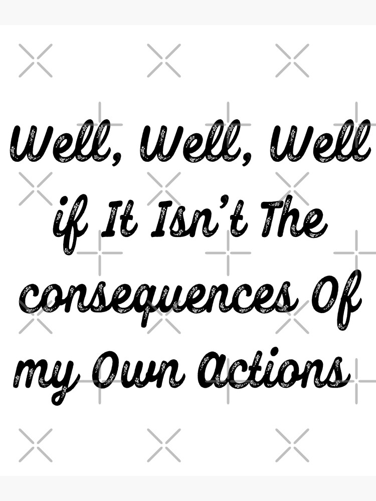 "well well well if it isn't the consequences of my own actions " Art ...