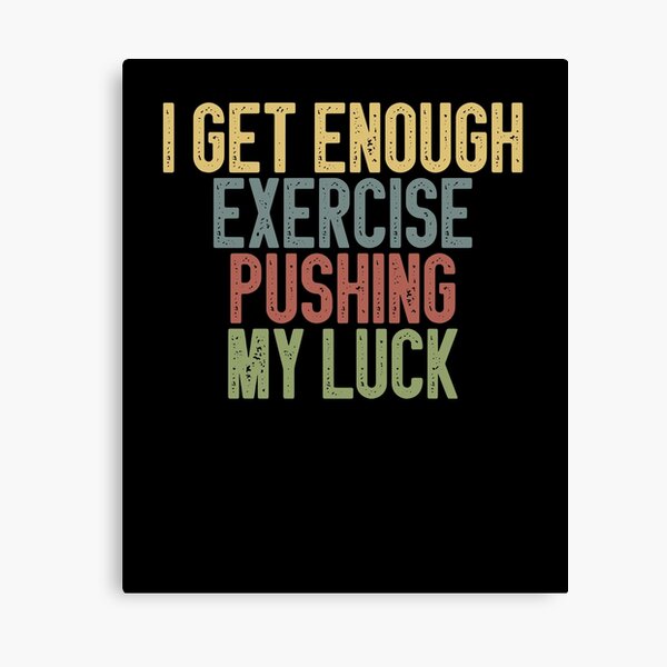 I Get Enough Exercise Pushing My Luck Canvas Prints | Redbubble