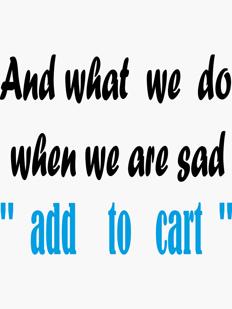 " shopping and what we do when we are sad add to cart " Sticker by ...