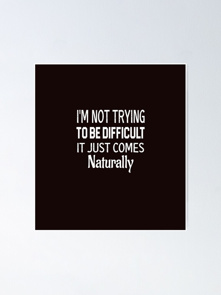 "I'm Not Trying To Be Difficult It Just Comes Naturally" Poster by ...