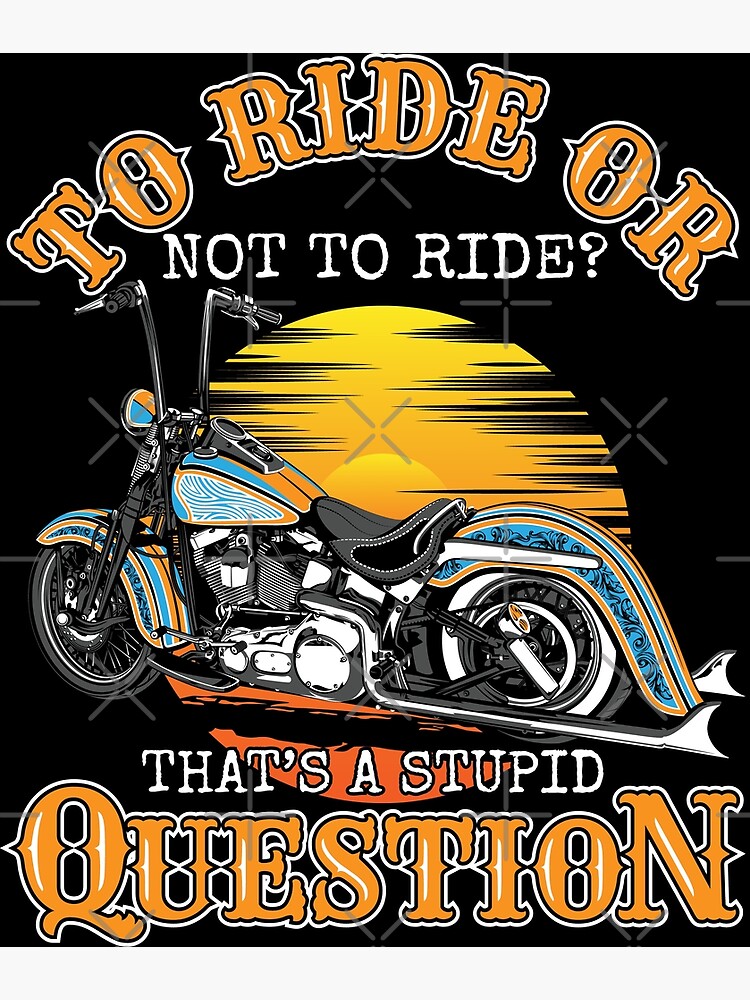 "To ride or not ride,that's a stupid question,born to ride,Biker life ...