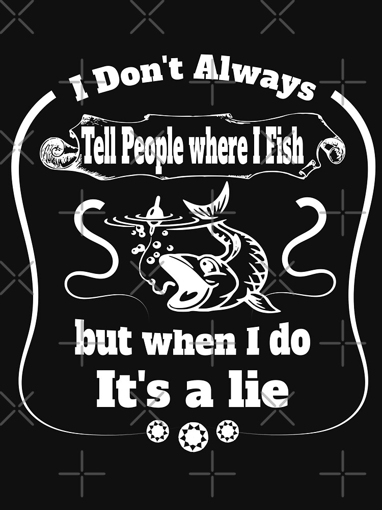 "I don't always tell people where I fish but when I do it's a lie ...