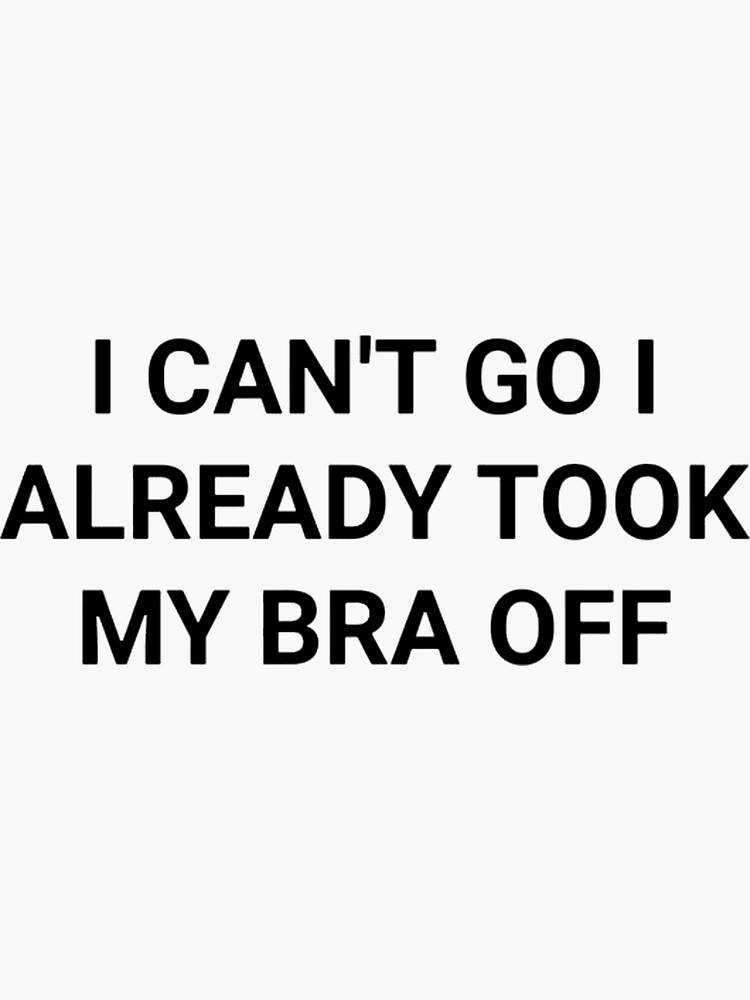 I Cant Go I Already Took My Bra Off Sticker For Sale By Lindaubard Redbubble