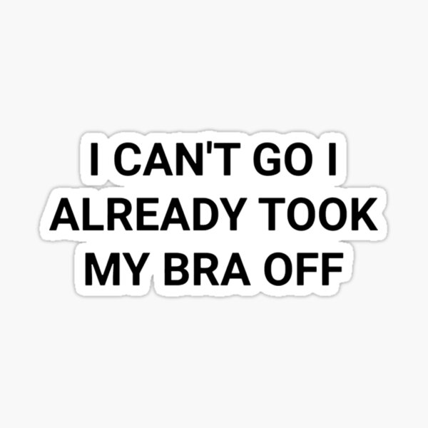 I Cant Go I Already Took My Bra Off Sticker For Sale By Lindaubard Redbubble