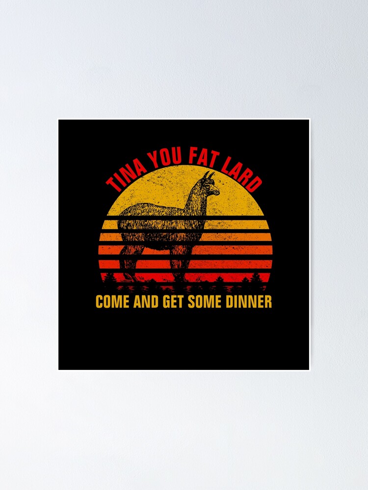 "tina you fat lard come get some dinner" Poster by naserabdo | Redbubble