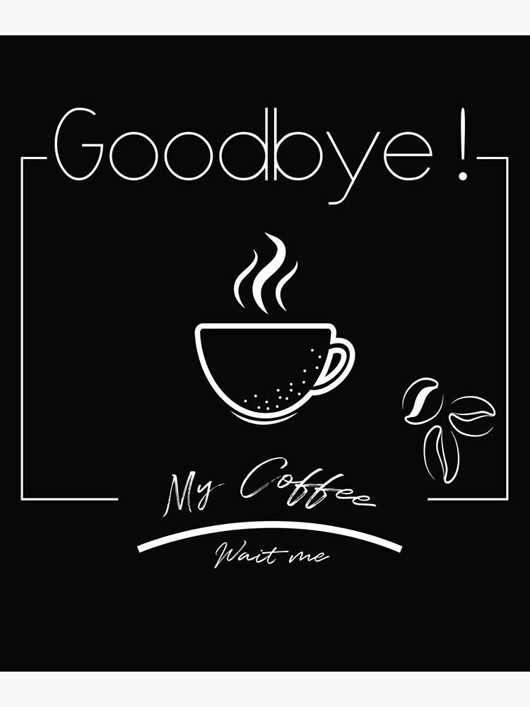 "Goodbye! My Coffee wait me: The right gift for a Coffee Lover" Poster ...