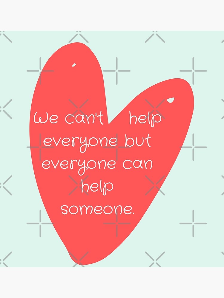 "We can't help everyone but everyone can help someone" Poster by ...