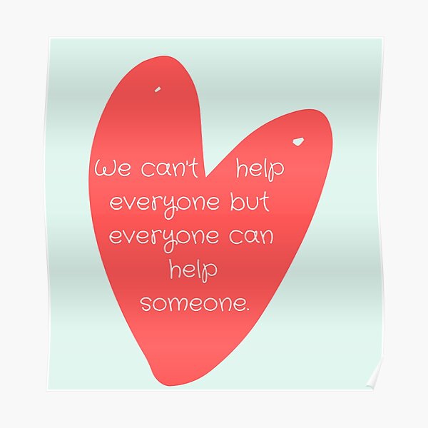 "We can't help everyone but everyone can help someone" Poster by ...