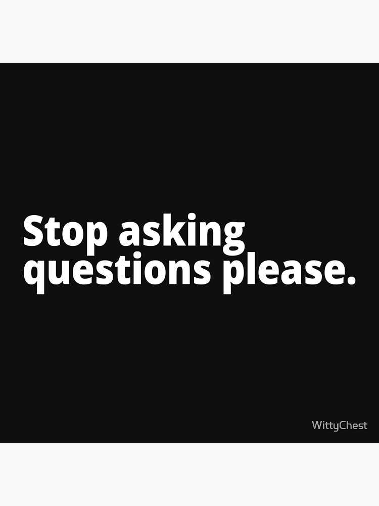 "Stop asking questions please." Poster for Sale by WittyChest | Redbubble