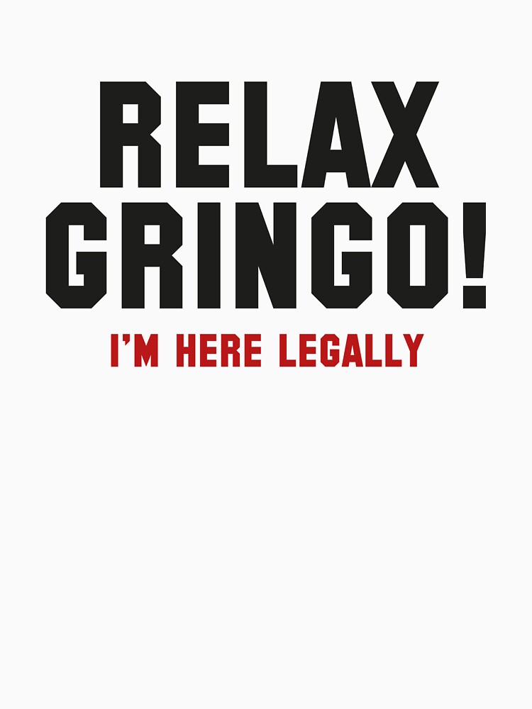"Relax Gringo! I'm Here Legally" T-shirt by DesignFactoryD | Redbubble