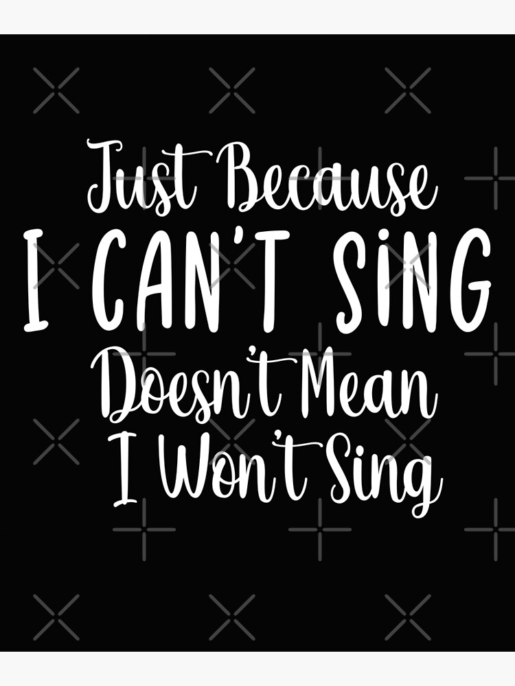 "Just Because I Can't Sing Doesn't Mean I Won't Sing,funny sing quote ...