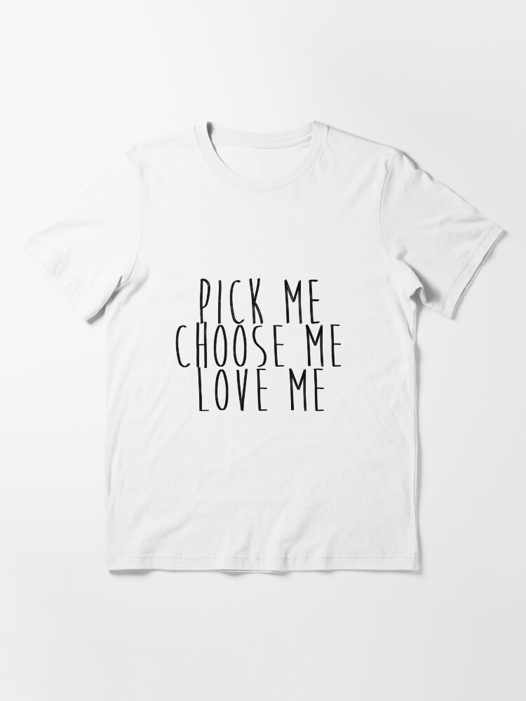 "Pick Me, Choose Me, Love Me" T-shirt for Sale by jessguida | Redbubble ...