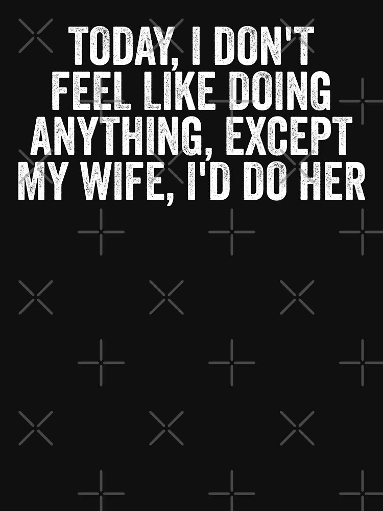 "Today I Don't Feel Like Doing Anything Except My Wife I'd Do Her" Essential T-Shirt for Sale by ...