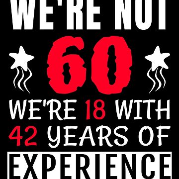 "We're Not 60 We're 18 With 42 Years Of Experience" Poster for Sale by ...